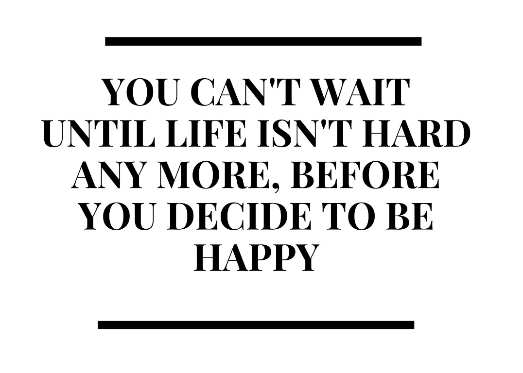 You can’t wait until life isn’t hard anymore before you decide to be ...